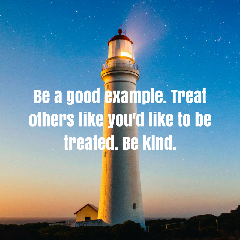 Be a good example. Treat others like you’d like to be treated. Be kind ...